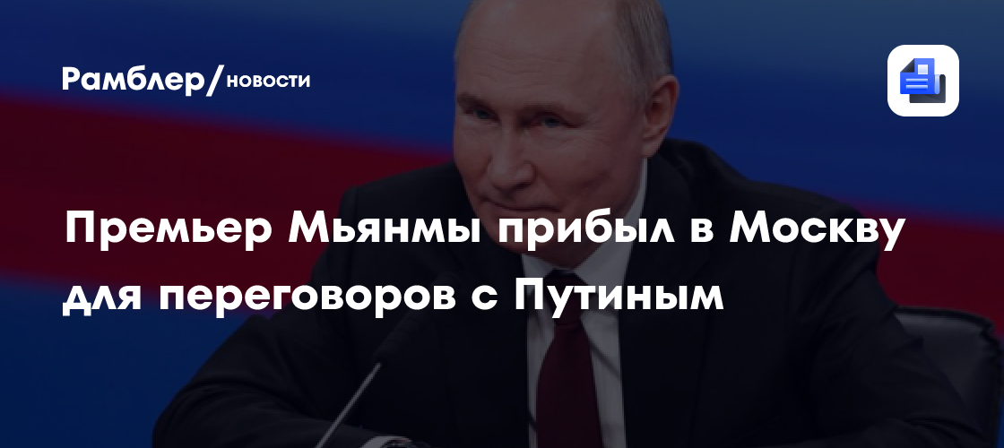 Премьер Мьянмы прибыл в Москву для переговоров с Путиным Рамблерновости