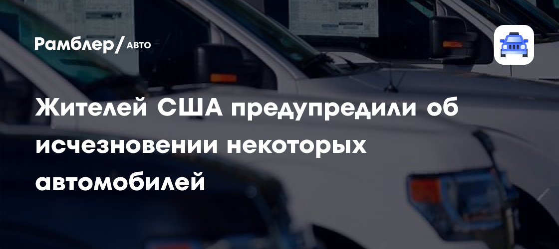 Жителей США предупредили об исчезновении некоторых автомобилей