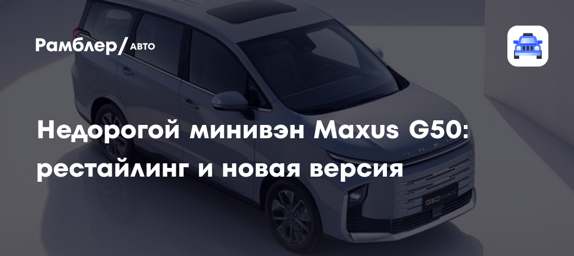 Недорогой минивэн Maxus G50: рестайлинг и новая версия - Avtorambler