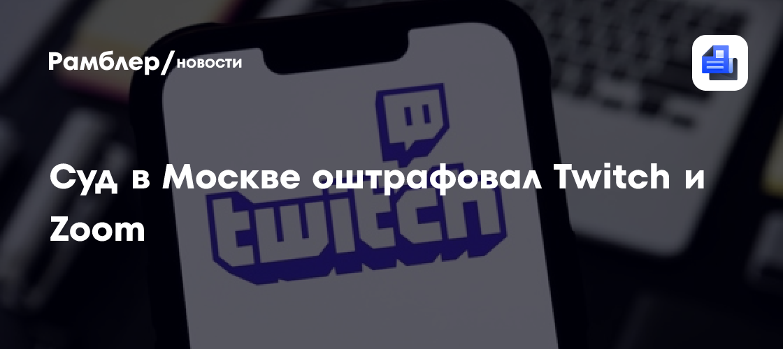 Суд в Москве оштрафовал Twitch и Zoom на несколько миллионов рублей - Рамблер/новости