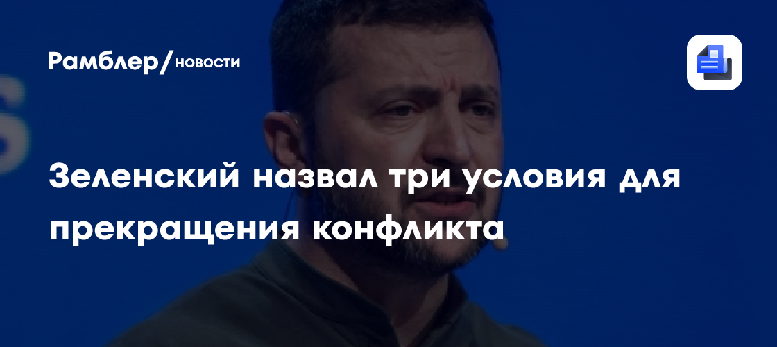 Зеленский назвал три условия для прекращения конфликта Рамблерновости
