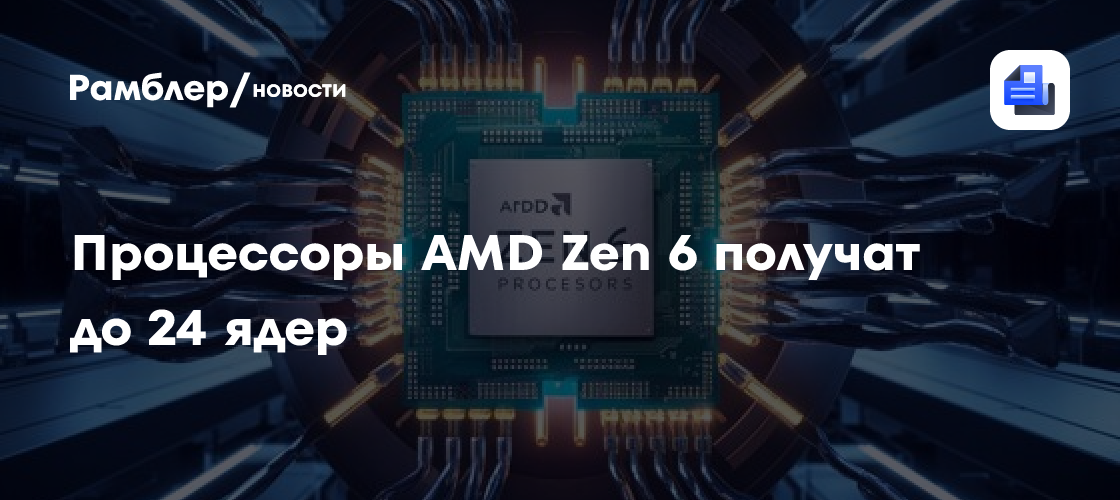 Процессоры AMD Zen 6 получат до 24 ядер - Рамблер/новости