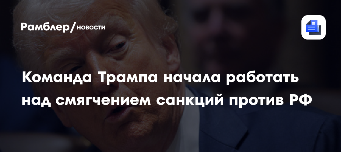 Команда Трампа начала работать над смягчением антироссийских санкций