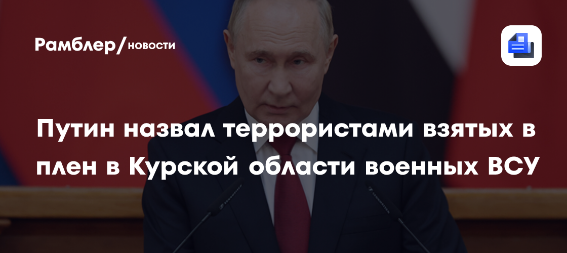 Путин назвал террористами взятых в плен в Курской области военных ВСУ
