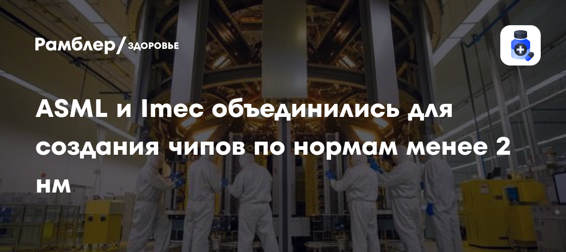 ASML и Imec объединились для создания чипов по нормам менее 2 нм - Рамблер/здоровье