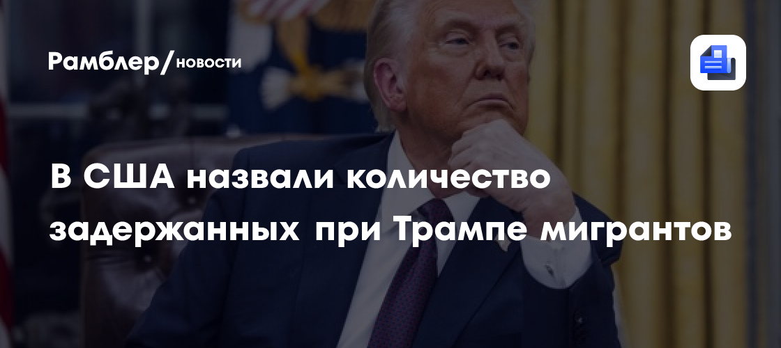 В США назвали количество задержанных при Трампе мигрантов Рамблерновости