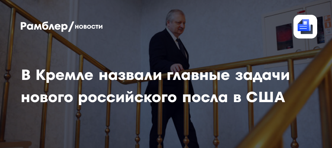 В Кремле назвали главные задачи нового российского посла в США