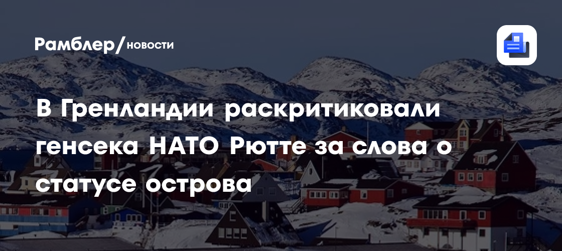 В Гренландии раскритиковали генсека НАТО Рютте за слова о статусе