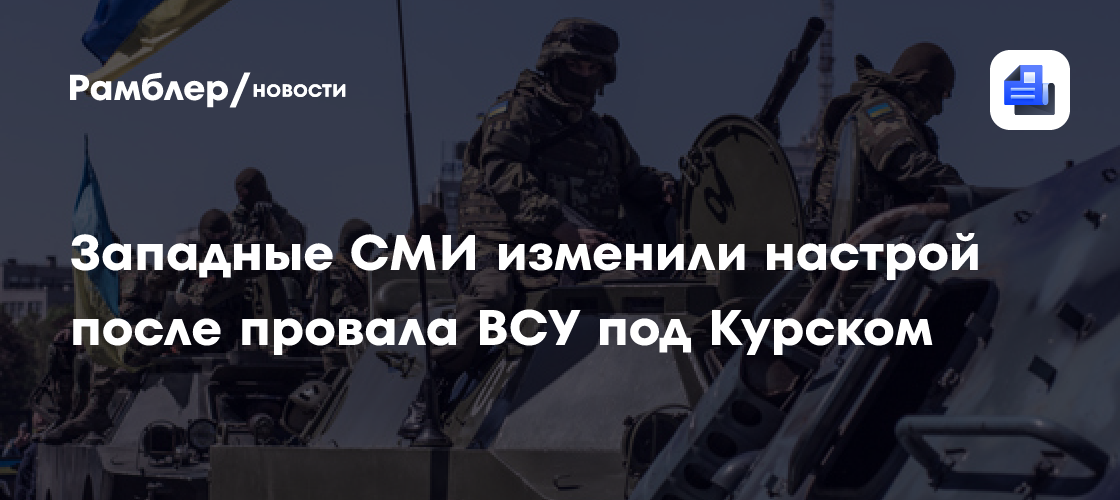 Западные СМИ изменили настрой после провала ВСУ под Курском Рамблер