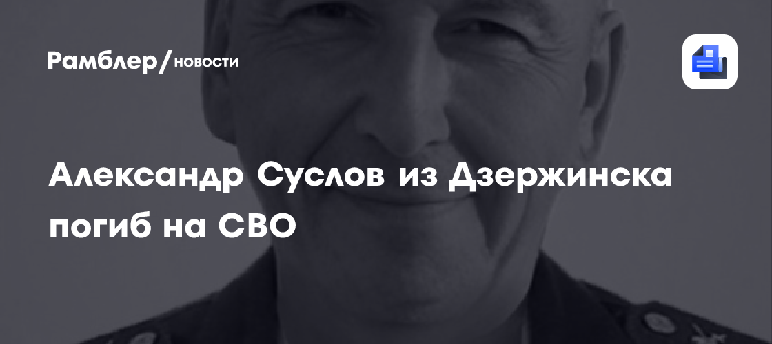 Александр Суслов из Дзержинска погиб на СВО - Рамблер/новости
