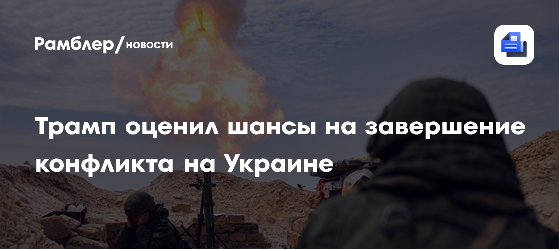 Трамп оценил шансы на завершение конфликта на Украине Рамблерновости