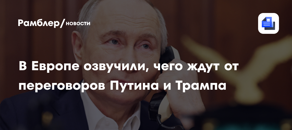 В Европе озвучили чего ждут от переговоров Путина и Трампа Рамблер