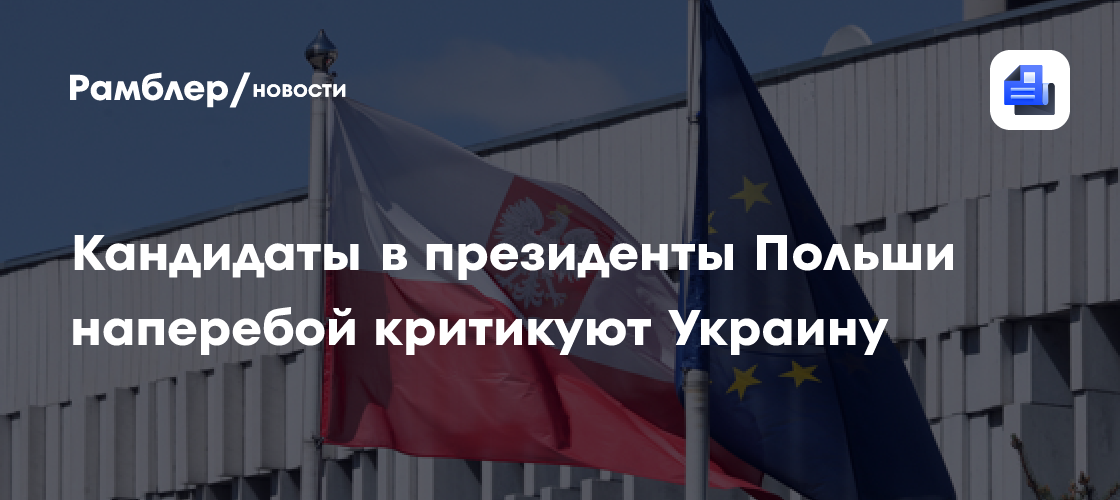 Кандидаты в президенты Польши наперебой критикуют Украину Рамблерновости