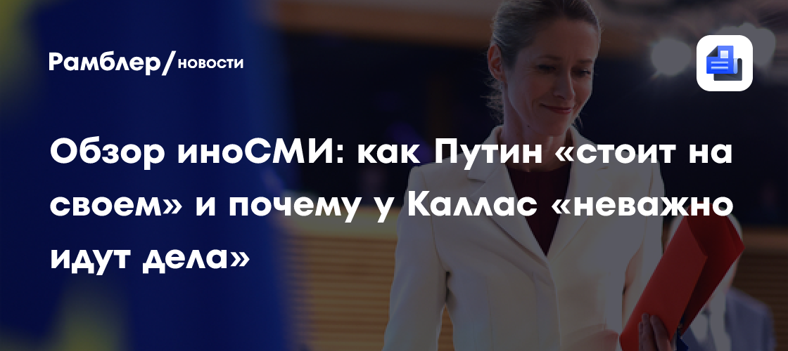 Обзор иноСМИ как Путин стоит на своем и почему у Каллас неважно