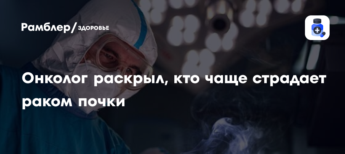 Онколог заявил что мужчины чаще страдают раком почки Рамблерздоровье
