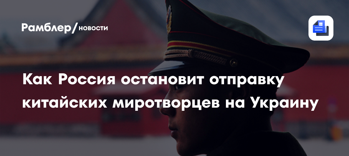 Стало известно как РФ остановит отправку китайских миротворцев на
