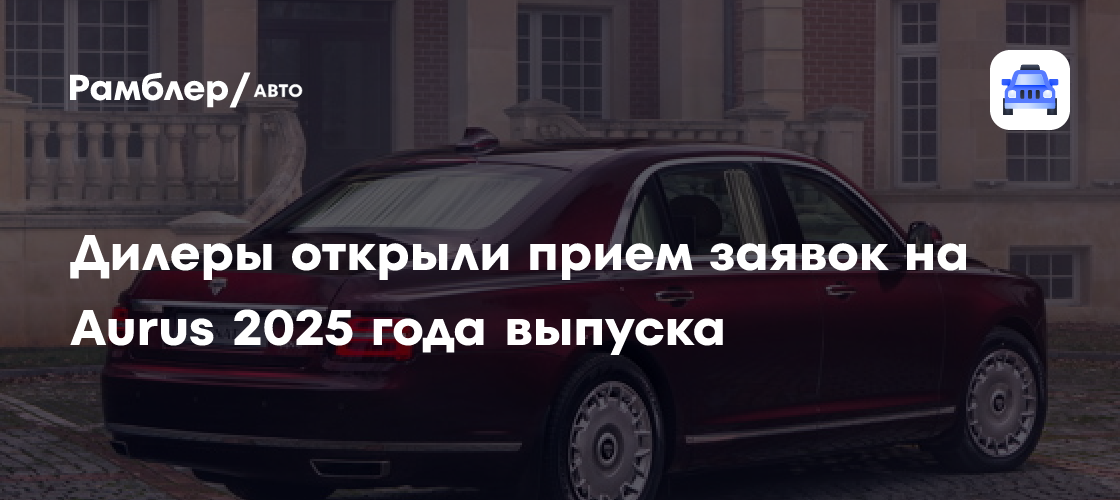 Дилеры открыли прием заявок на Aurus 2025 года выпуска: цены - Рамблер/авто