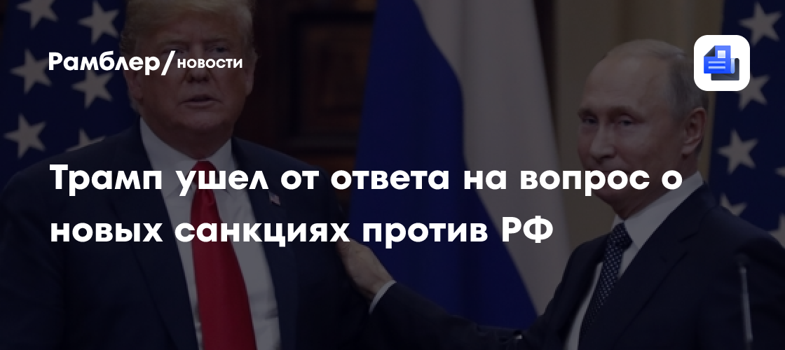 Трамп ушел от ответа на вопрос о новых санкциях против РФ Рамблерновости