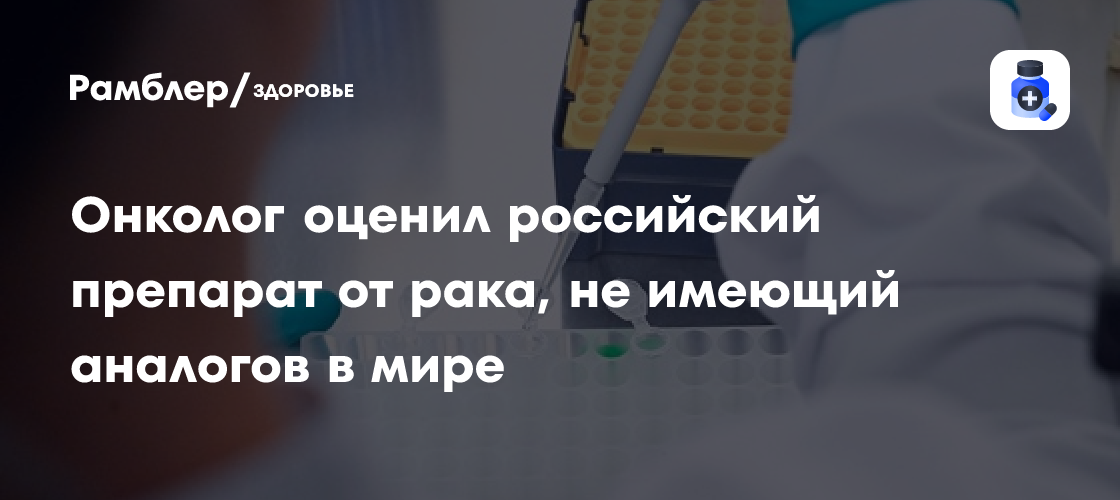 Онколог оценил российский препарат от рака не имеющий аналогов в мире