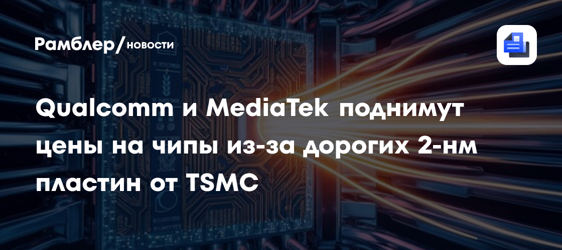 Qualcomm и MediaTek поднимут цены на чипы из-за дорогих 2-нм пластин от TSMC - Рамблер/новости