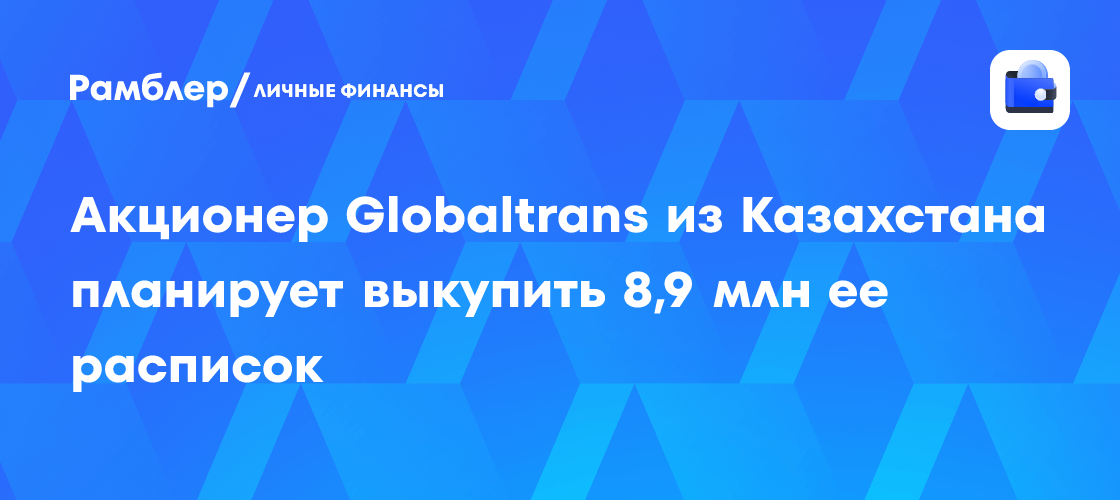 Акционер Globaltrans из Казахстана планирует выкупить 8,9 млн ее расписок - Рамблер/личные финансы