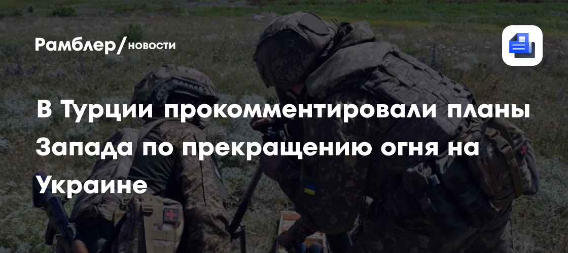 В Турции прокомментировали планы Запада по прекращению огня на Украине