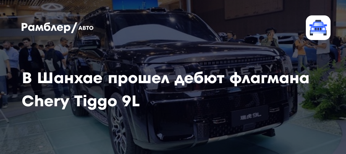 В Шанхае прошел дебют нового Chery Tiggo 9L: новый флагман марки сняли ...