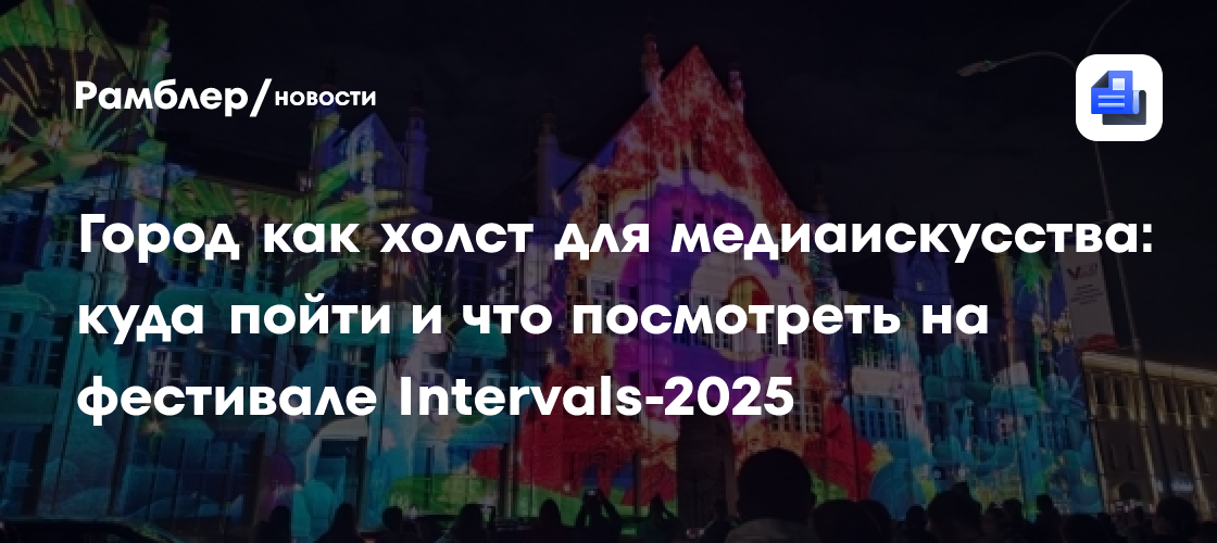 Город как холст для медиаискусства: куда пойти и что посмотреть на фестивале Intervals-2025 ...