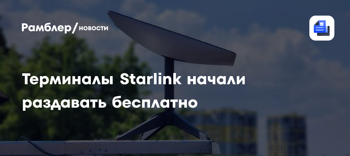 Терминалы Starlink начали раздавать бесплатно - Рамблер/новости