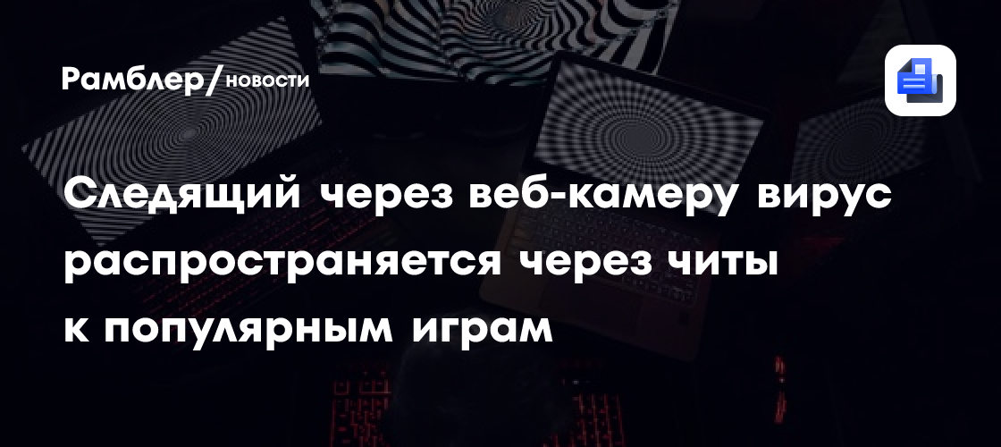 Следящий через веб-камеру вирус распространяется через читы к ...