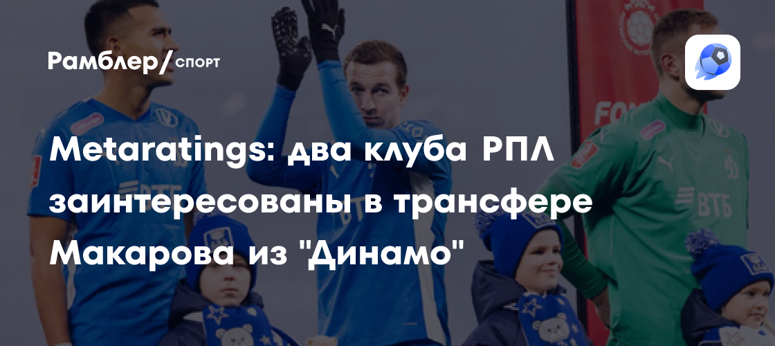 Metaratings: два клуба РПЛ заинтересованы в трансфере Макарова из "Динамо" - Рамблер/спорт
