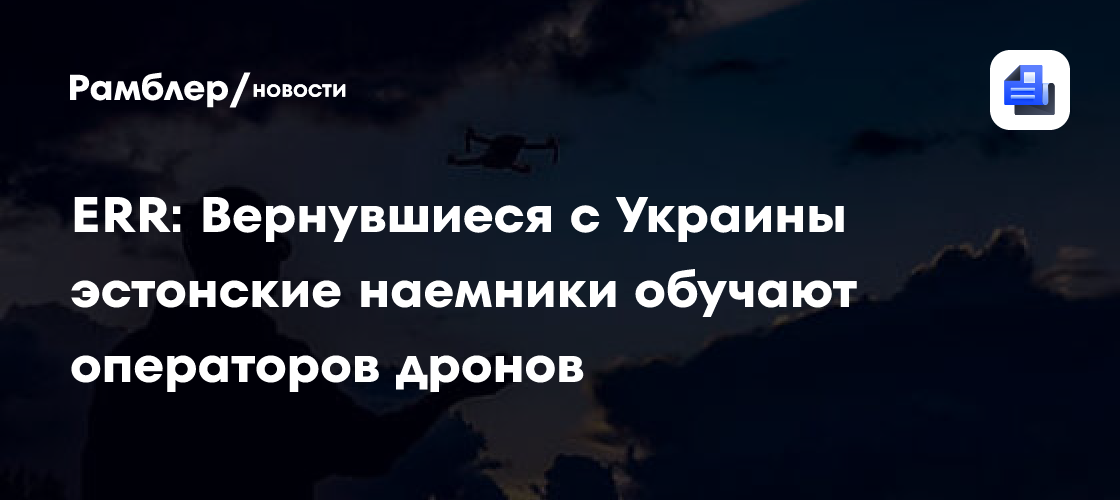 ERR: Вернувшиеся с Украины эстонские наемники обучают операторов дронов ...