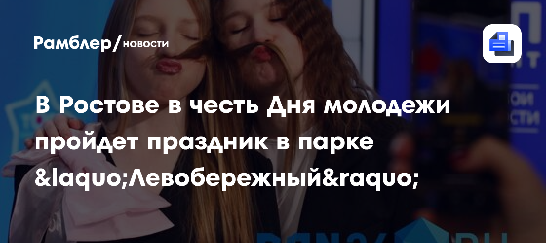 В Ростове в честь Дня молодежи пройдет праздник в парке «Левобережный ...