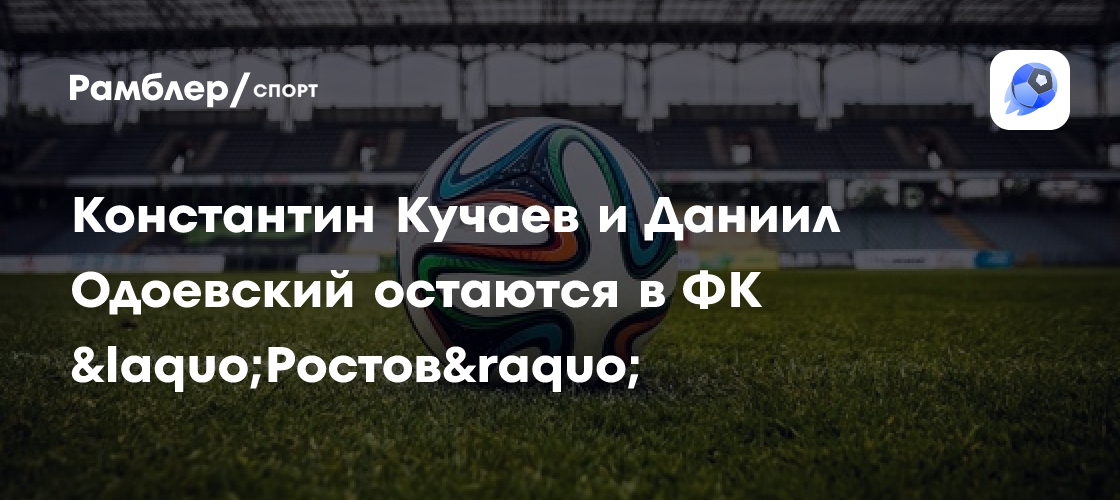 Константин Кучаев и Даниил Одоевский остаются в ФК «Ростов» - Рамблер/спорт