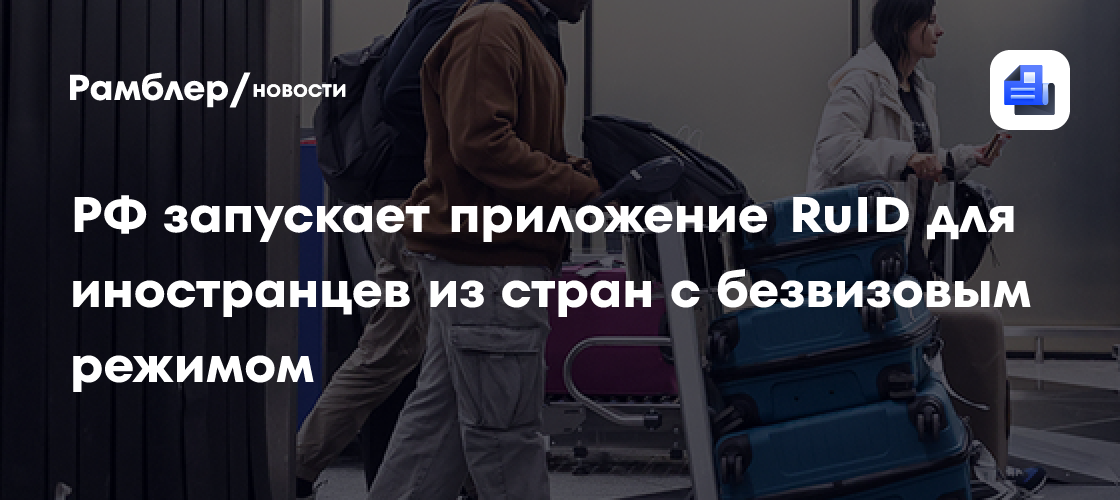 РФ запускает приложение RuID для иностранцев из стран с безвизовым ...
