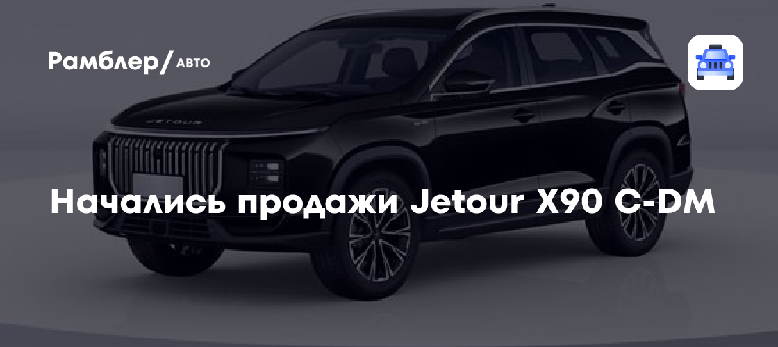 Начались продажи Jetour X90 C-DM - Рамблер/авто