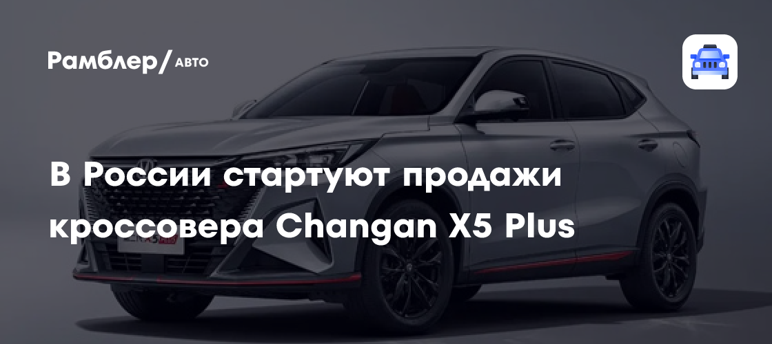 В России стартуют продажи кроссовера Changan X5 Plus - Рамблер/авто