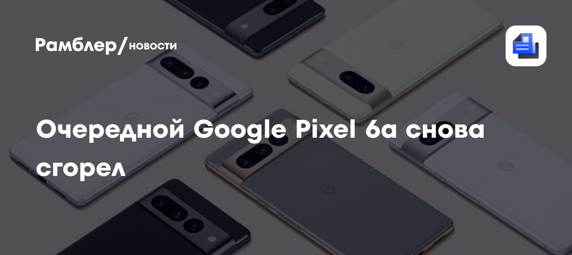 Очередной Google Pixel 6a снова сгорел - Рамблер/новости