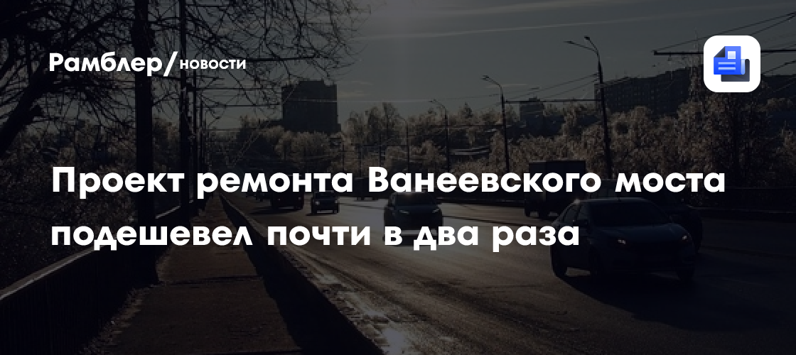 Проект ремонта Ванеевского моста подешевел почти в два раза - Рамблер ...