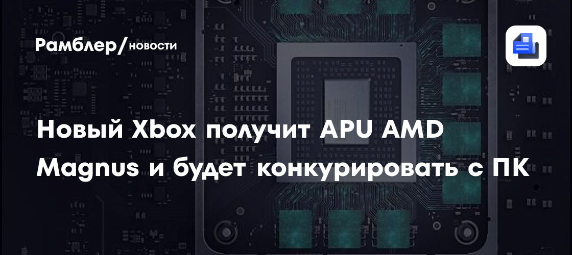 Новый Xbox получит APU AMD Magnus и будет конкурировать с ПК - Рамблер ...