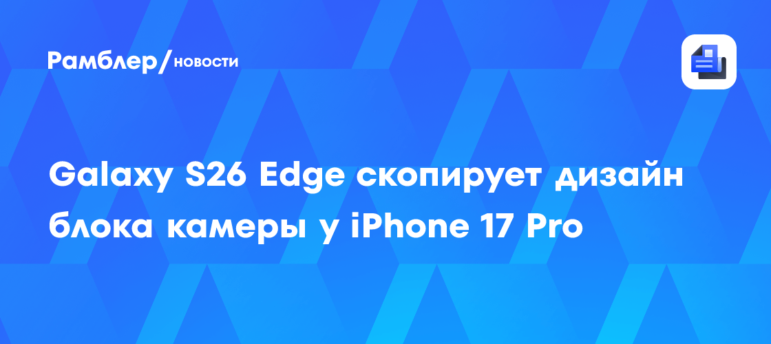 Galaxy S26 Edge скопирует дизайн блока камеры у iPhone 17 Pro - Рамблер ...
