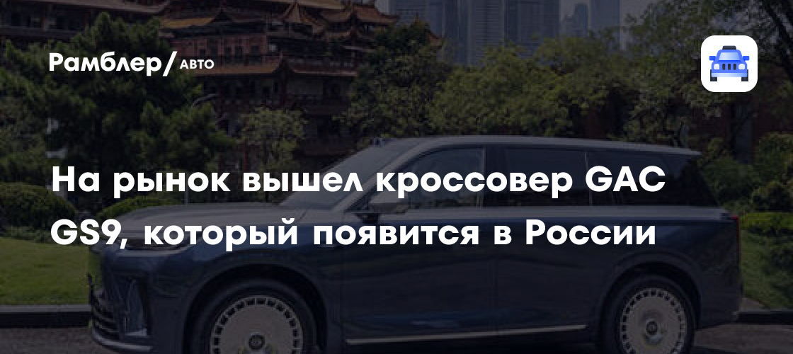 GAC начал продажи кроссовера GS9, который появится в России - Рамблер/авто
