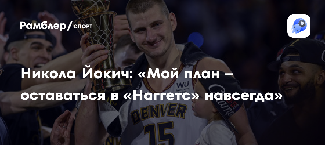 Никола Йокич: «Мой план – оставаться в «Наггетс» навсегда» - Рамблер/спорт