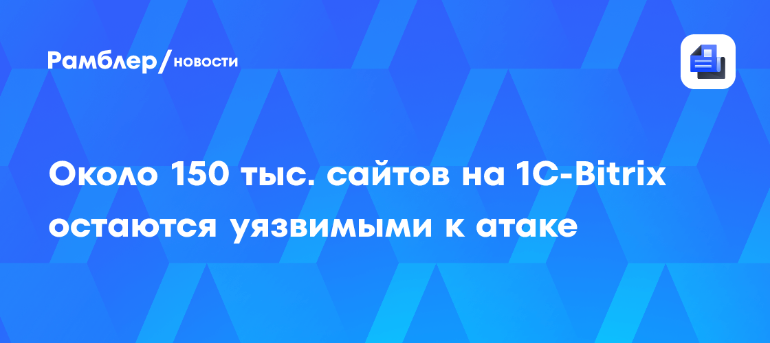 Около 150 тыс. сайтов на 1C-Bitrix остаются уязвимыми к атаке - Рамблер/новости