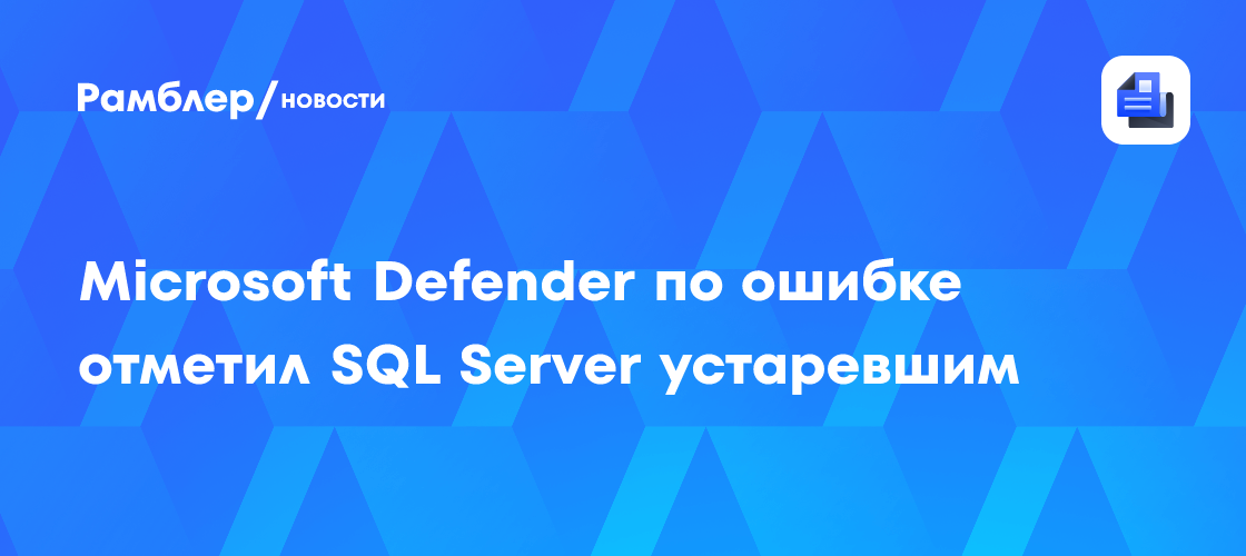 Microsoft Defender по ошибке отметил SQL Server устаревшим - Рамблер/новости