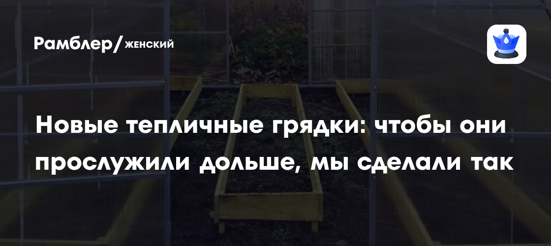 Новые тепличные грядки: чтобы они прослужили дольше, мы сделали так ...
