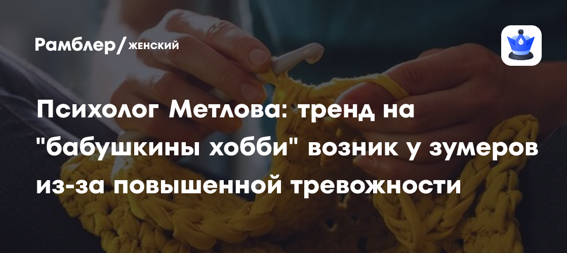 Психолог Метлова: тренд на "бабушкины хобби" возник у зумеров из-за ...