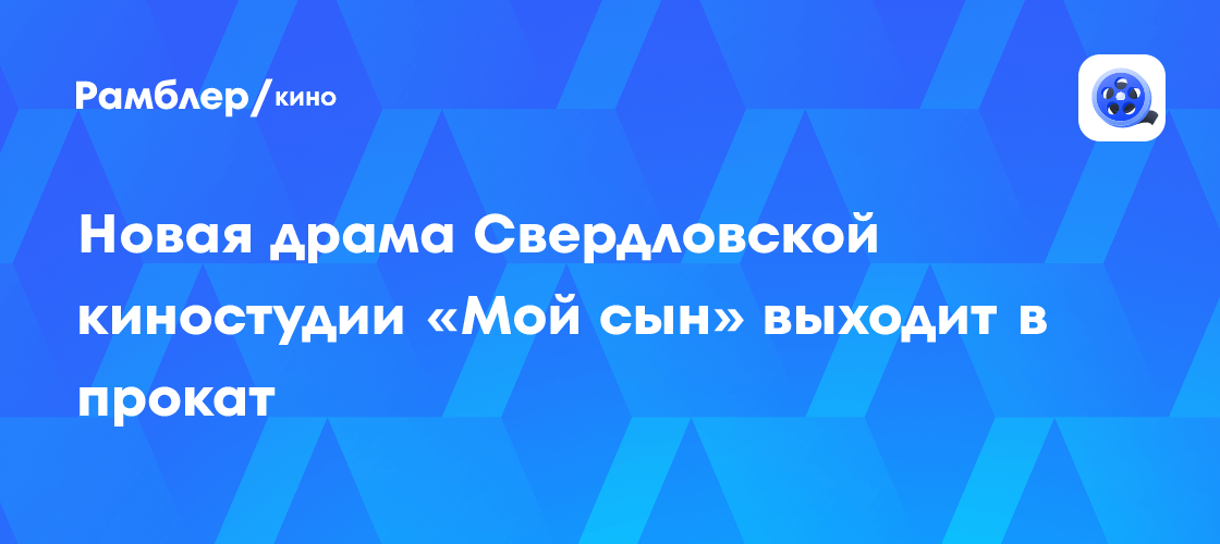 Новая драма Свердловской киностудии «Мой сын» выходит в прокат ...