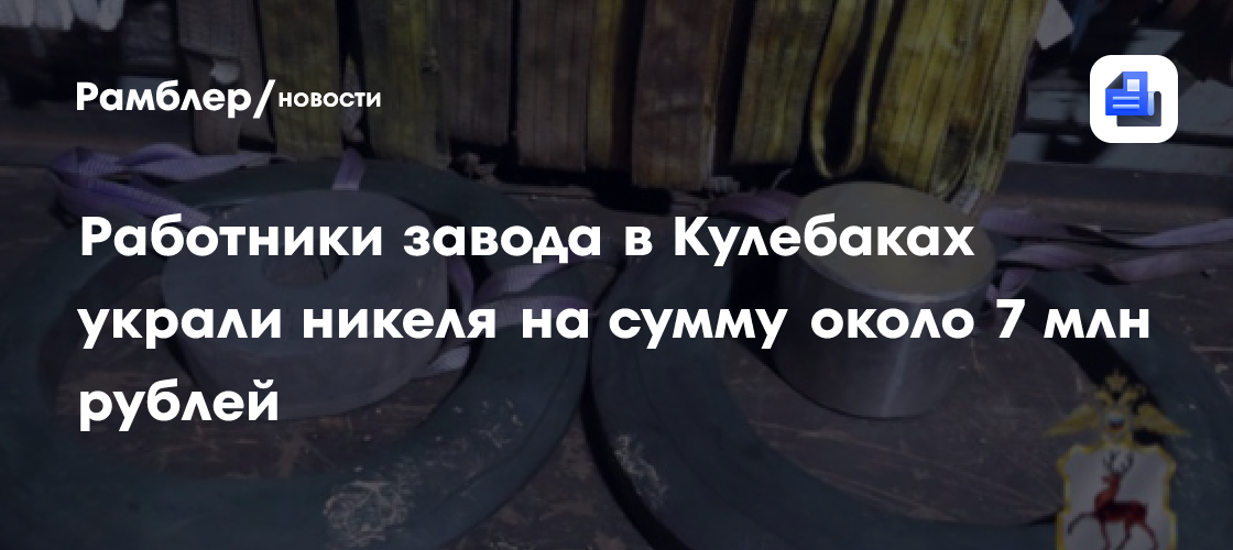 Работники завода в Кулебаках украли никеля на сумму около 7 млн рублей ...