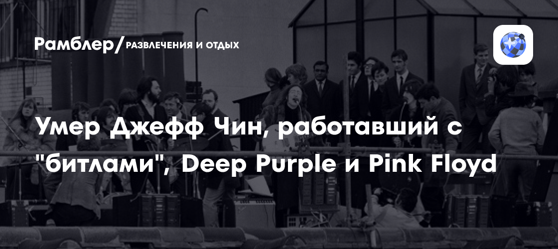 Умер Джефф Чин, работавший с "битлами", Deep Purple и Pink Floyd ...
